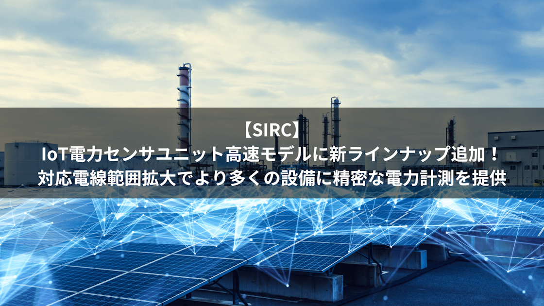 【SIRC】IoT電力センサユニット高速モデルに新ラインナップ追加！対応電線範囲拡大でより多くの設備に精密な電力計測を提供｜IoTBiz｜DXHUB株式会社